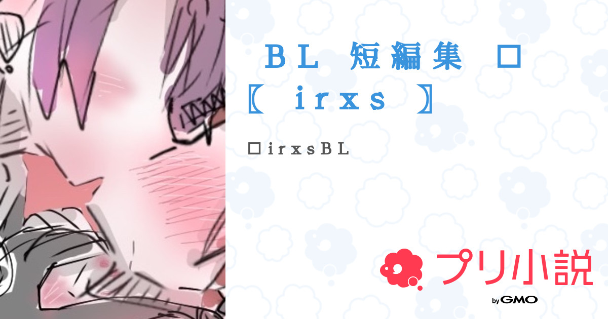 B L 短 編 集 🔞 〖 i r x s 〗 - 全50話 【連載中】（ ‪‪双葉 さんの小説） | 無料スマホ夢小説ならプリ小説 byGMO